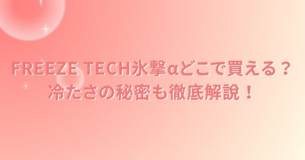 FREEZE TECH氷撃αどこで買える？冷たさの秘密も徹底解説！ | ごほうびLabo
